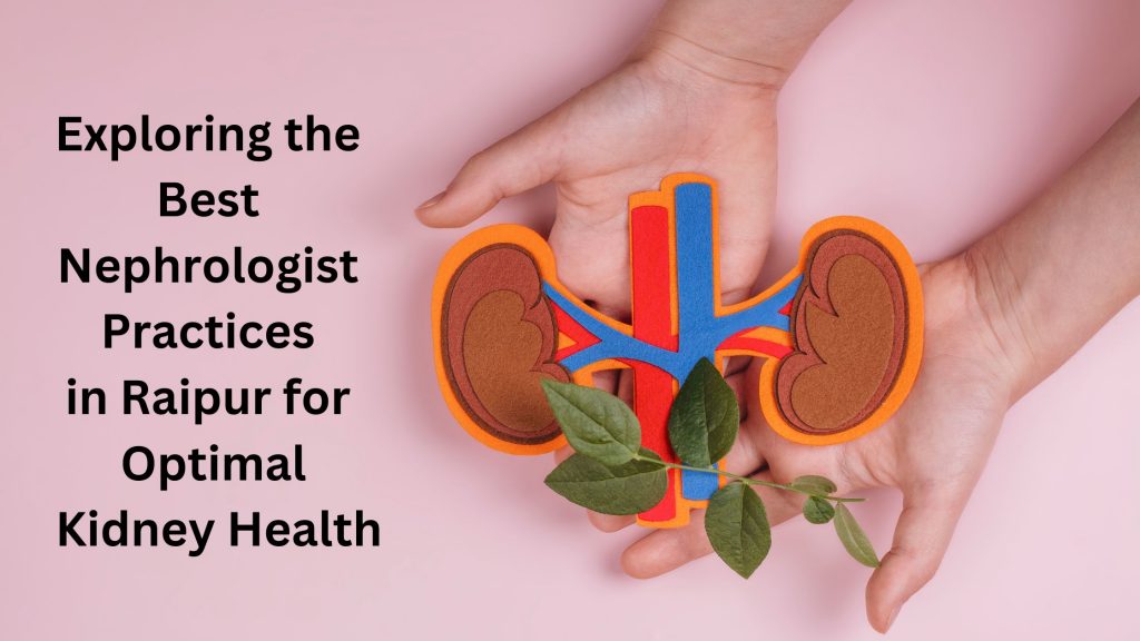 Exploring the Best Nephrologist Practices in Raipur for Optimal Kidney ...